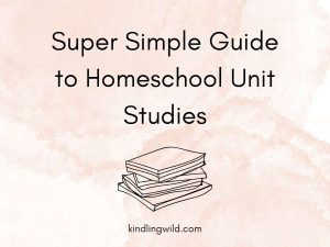 Super Simple Guide to the Homeschool Unit Study - Kindling Wild
