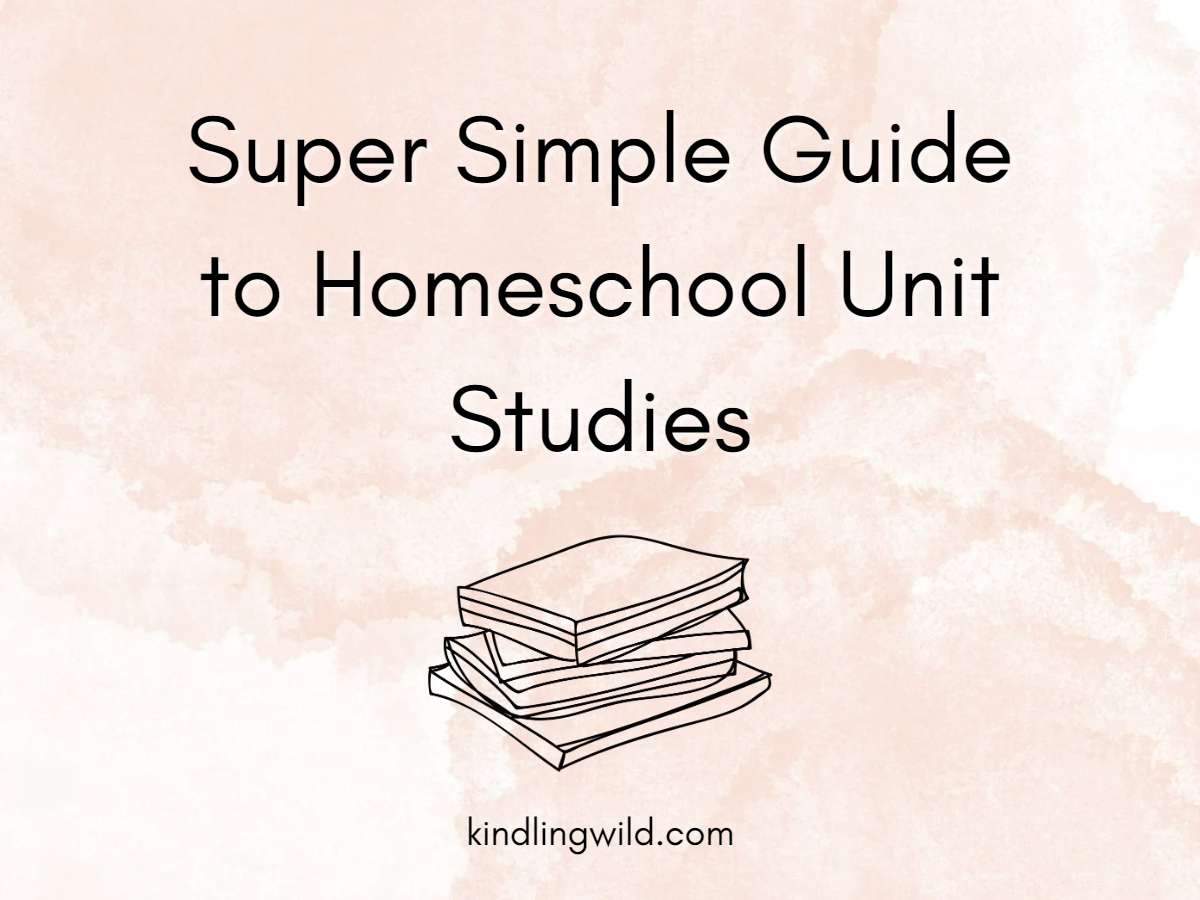 Super Simple Guide to the Homeschool Unit Study - Kindling Wild